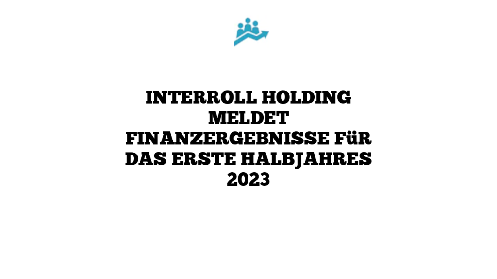 Interroll Holding meldet Finanzergebnisse für das erste Halbjahres 2023