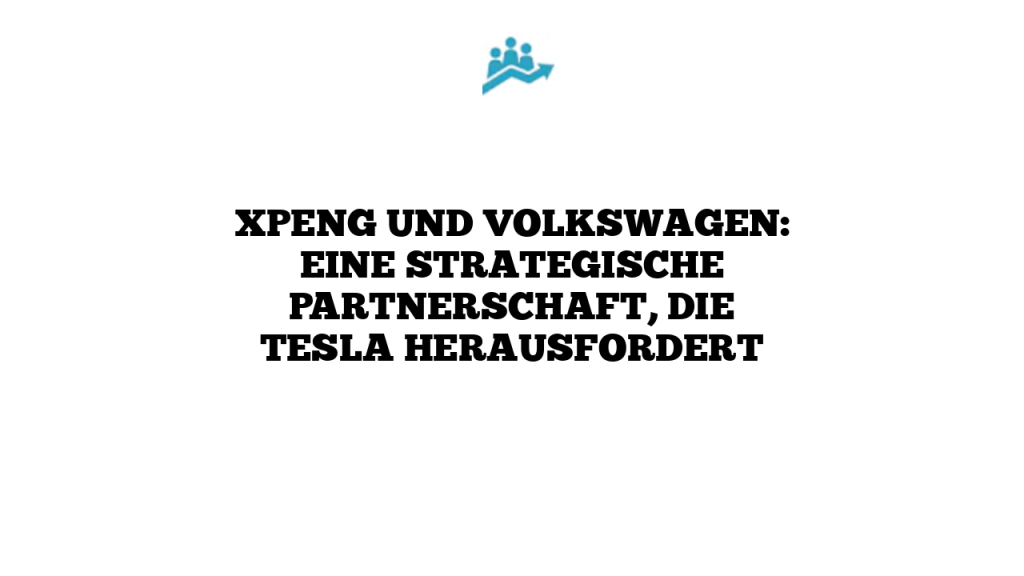 XPENG und Volkswagen: Eine strategische Partnerschaft, die Tesla ...